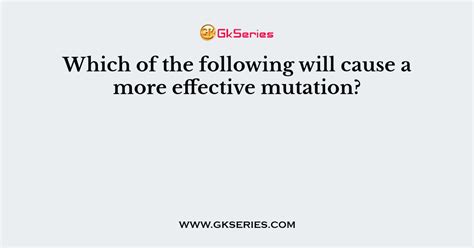 Which Of The Following Will Cause A More Effective Mutation