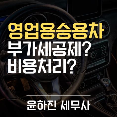 개인사업자 법인 차량 부가세 공제 가능한가요 차량 비용처리는 얼마나 되나요 운행일지 임직원전용보험 등 업무용승용차 규정 자세히 알아보기 네이버 블로그