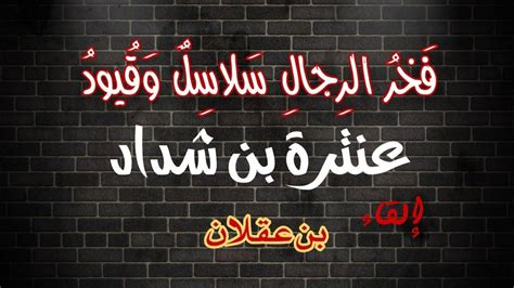 فَخرُ الرِجالِ سَلاسِلٌ وَقُيودُ عنترة بن شداد إلقاء بن عقلان قناة