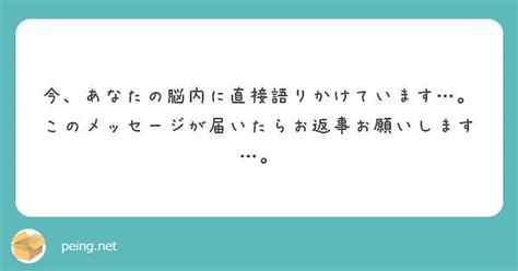 今、あなたの脳内に直接語りかけています…。 このメッセージが届いたらお返事お願いします…。 Peing 質問箱