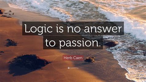 Herb Caen Quote Logic Is No Answer To Passion”