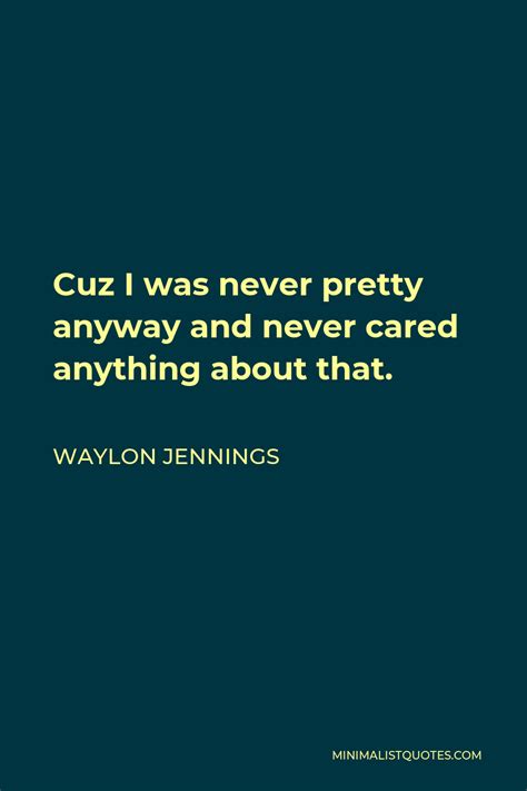 Waylon Jennings Quote Cuz I Was Never Pretty Anyway And Never Cared