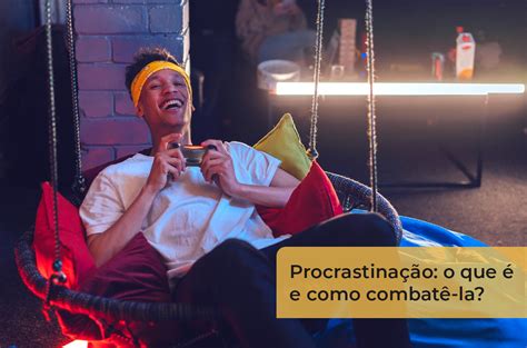 Procrastinação O Que é E Como Combatê La Fundação Mudes