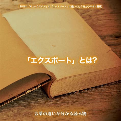 Svnの「チェックアウト」と「エクスポート」の違いとは？分かりやすく解釈 言葉の違いが分かる読み物