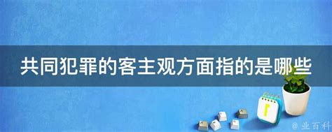 共同犯罪的客主观方面指的是哪些 业百科