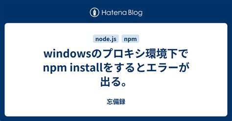 Windowsのプロキシ環境下でnpm Installをするとエラーが出る。 忘備録