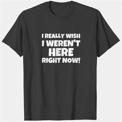 I Really Wish I Werent Here Right Now T Shirt Sold By Elana Convincing