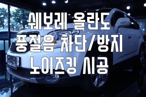 쉐보레 올란도 풍절음 차단방지 노이즈킹 시공 네이버 블로그