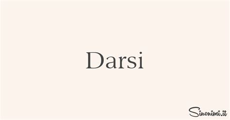 Darsi - Sinonimi e Contrari di Darsi