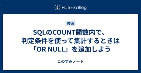 SQLのCOUNT関数内で判定条件を使って集計するときはOR NULLを追加しよう このすみノート