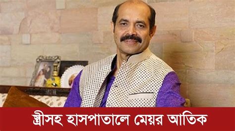 স্ত্রীসহ হাসপাতালে মেয়র আতিক Atiqul Islam Youtube