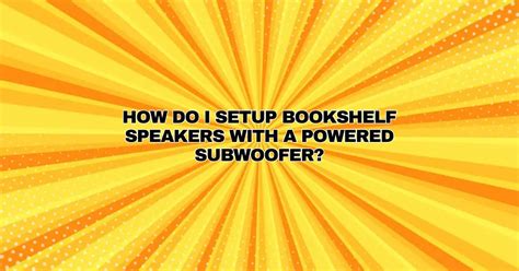 How Do I Setup Bookshelf Speakers With A Powered Subwoofer All For Turntables