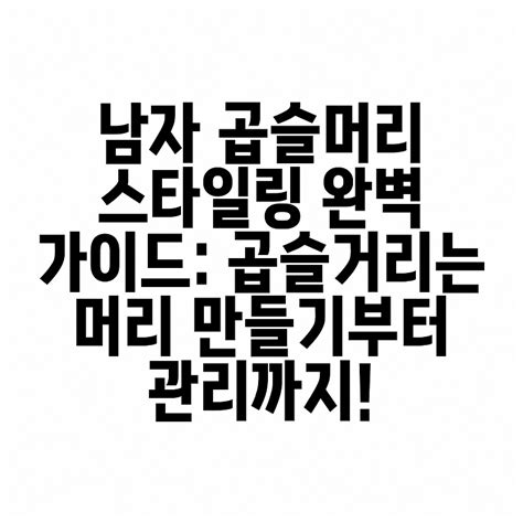 남자 곱슬머리 스타일링 완벽 가이드 곱슬거리는 머리 만들기부터 관리까지