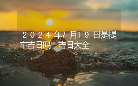 2024年7月19日是提车吉日吗 吉日大全 吉日吉时 合福居文化