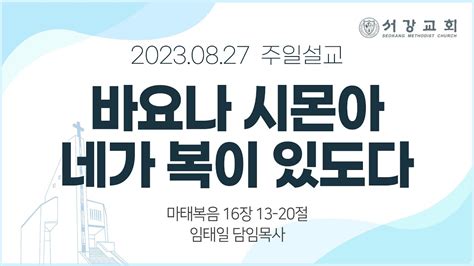 [ 서강교회 ] 2023 08 27 주일설교 바요나 시몬아 네가 복이 있도다 마태복음 16장 13 20절 임태일 담임
