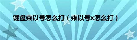 键盘乘以号怎么打乘以号x怎么打 车百科