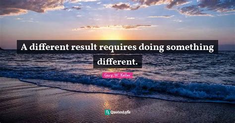 A Different Result Requires Doing Something Different Quote By Gary