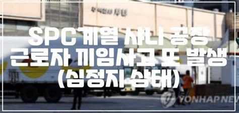 Spc 샤니 공장 근로자 끼임사고 또 발생했다 심정지로 이송 사건 총 정리