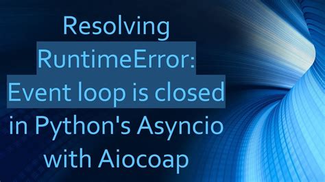 Resolving Runtimeerror Event Loop Is Closed In Pythons Asyncio With
