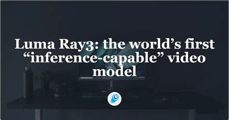 Luma Ai 推出 Ray3：全球首个“可推理”视频模型 Cometapi 一个 Api 涵盖所有 Ai 模型