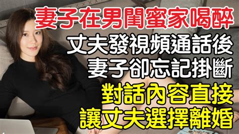 妻子在男閨蜜家喝醉了，丈夫發視頻通話後妻子卻忘記掛斷。對話內容直接讓丈夫選擇離婚！｜情感｜沉香醉夢 Youtube