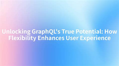 Unlocking Graphqls True Potential How Flexibility Enhances User