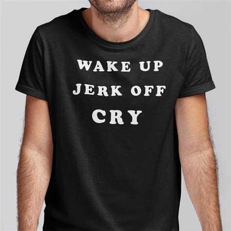 Wake Up Jerk Off Cry T Shirt