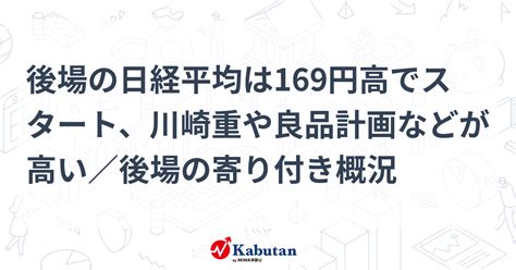 後場の日経平均は169円高でスタート、川崎重や良品計画などが高い／後場の寄り付き概況 市況 株探ニュース