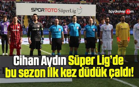 Cihan Aydın Süper Ligde Bu Sezon Ilk Kez Düdük çaldı Büyük Sivas Haber Sivas Haberleri