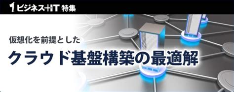 特集仮想化を前提としたクラウド基盤構築の最適解 ビジネス IT