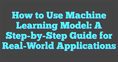 how to use machine learning model a step by step guide for real world