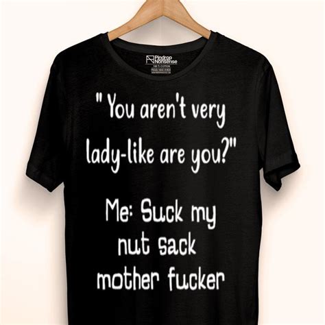 You Arent Very Lady Like Are You Me Suck My Nut Sack Mother Fucker Shirt Hoodie Sweater