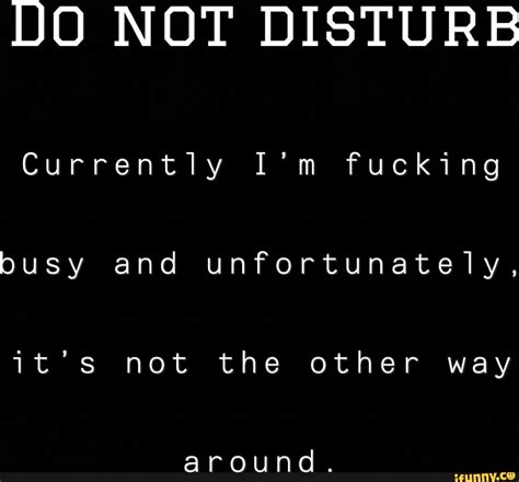 Do Not Disturb Currently Im Fucking Busy And Unfortunately Its Not