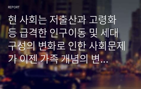 현 사회는 저출산과 고령화 등 급격한 인구이동 및 세대구성의 변화로 인한 사회문제가 이젠 가족 개념의 변화와 가족문제로 변화하고