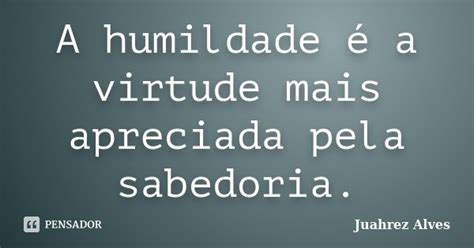 A Humildade é A Virtude Mais Apreciada Juahrez Alves Pensador