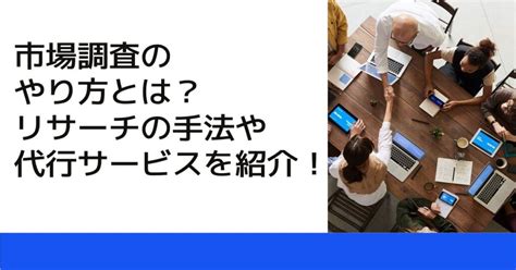 市場調査のやり方とは？リサーチの手法や代行サービスを紹介！ Help You