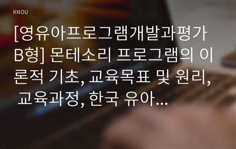 영유아프로그램개발과평가 B형 몬테소리 프로그램의 이론적 기초 교육목표 및 원리 교육과정 한국 유아교육 현장에의 적용 시 강점과 약점 방송통신대