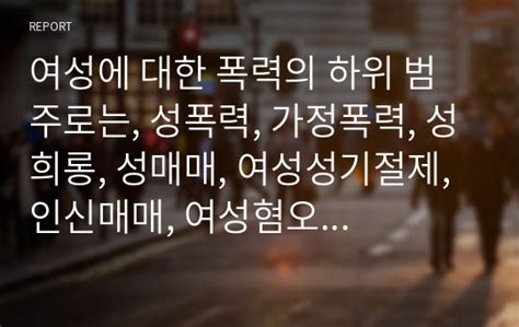 여성에 대한 폭력의 하위 범주로는 성폭력 가정폭력 성희롱 성매매 여성성기절제 인신매매 여성혐오 범죄 전시 성범죄