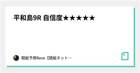 平和島9r 自信度★★★★★｜競艇予想reve【競艇ネットワーク】｜note