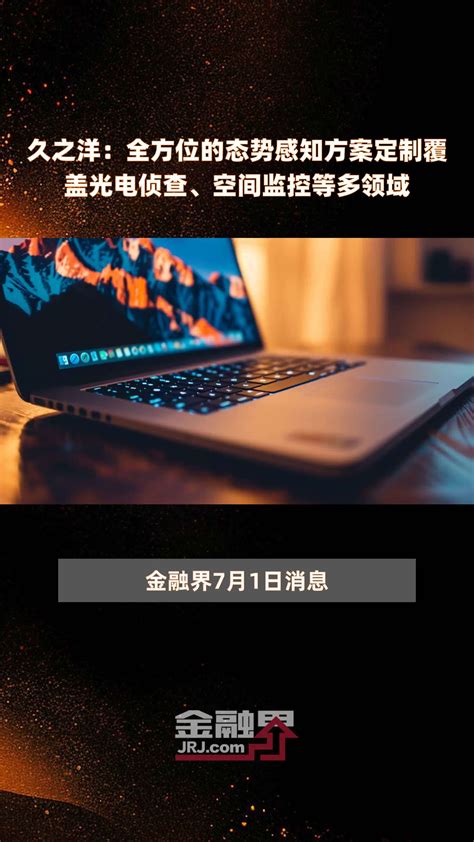 久之洋：全方位的态势感知方案定制覆盖光电侦查、空间监控等多领域快报凤凰网视频凤凰网