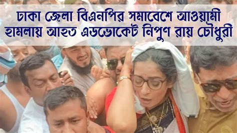 ঢাকা জেলা বিএনপির সমাবেশে আওয়ামী হামলায় আহত এডভোকেট নিপুণ রায় চৌধুরী