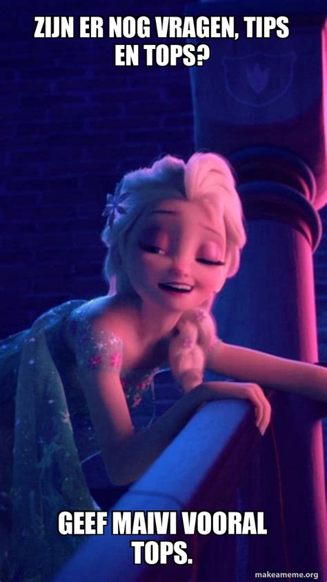 Zijn Er Nog Vragen Tips En Tops Geef Maivi Vooral Tops Drunk Elsa