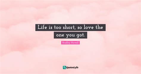 Life Is Too Short So Love The One You Got Quote By Bradley Nowell