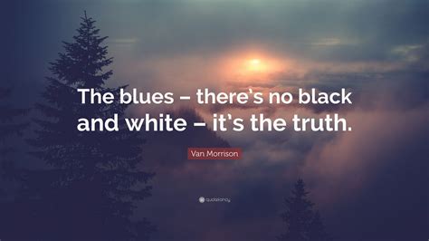 Van Morrison Quote The Blues Theres No Black And White Its The
