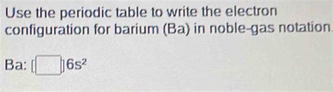 Solved Use The Periodic Table To Write The Electron Configuration For Barium Ba In Noble Gas