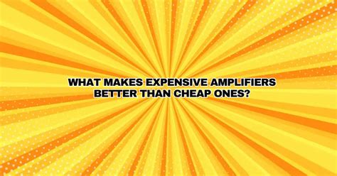 What Makes Expensive Amplifiers Better Than Cheap Ones All For