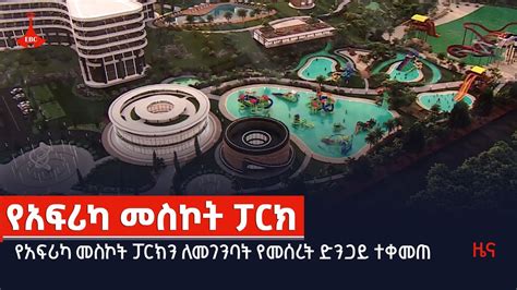 የአፍሪካ መስኮት ፓርክን ለመገንባት የመሰረት ድንጋይ ተቀመጠetv Ethiopia News Youtube