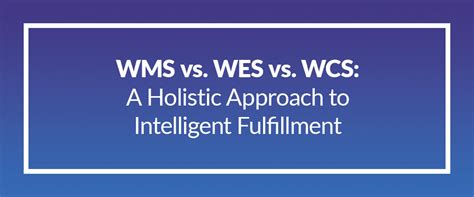 wms vs wes vs wcs a holistic approach to intelligent fulfillment