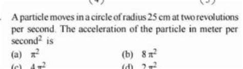 a particle moves in a circle of radius 25 cm at two revolutions per secon