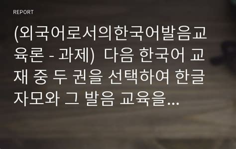외국어로서의한국어발음교육론 과제 다음 한국어 교재 중 두 권을 선택하여 한글 자모와 그 발음 교육을 위해 교재가 어떻게